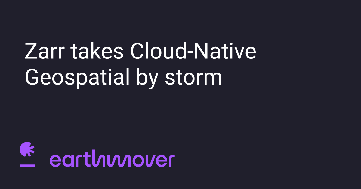 Zarr takes Cloud-Native Geospatial by storm - Earthmover