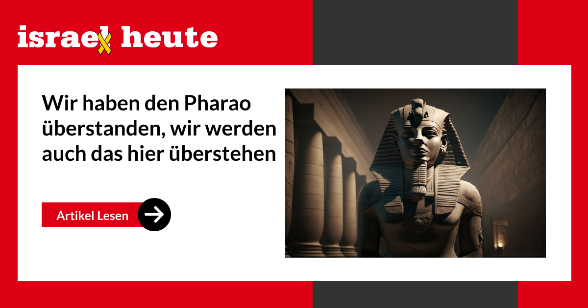 Wir haben den Pharao überstanden, wir werden auch das hier überstehen ...