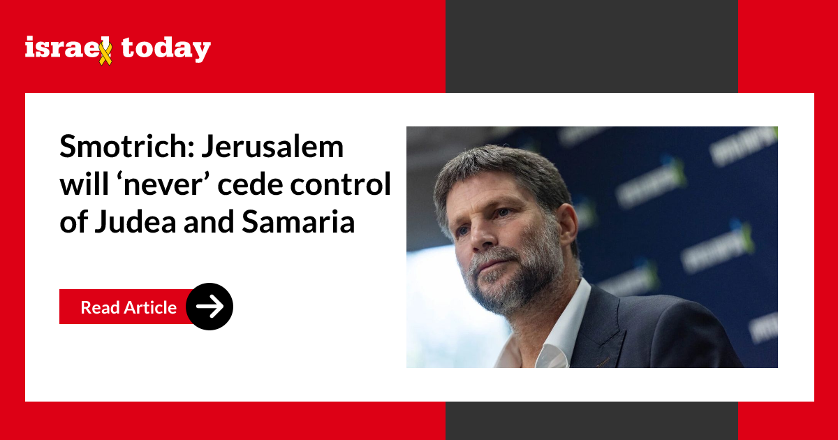 Smotrich: Jerusalem will ‘never’ cede control of Judea and Samaria ...